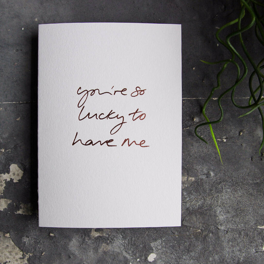You're So Lucky To Have Me Luxury Hand Foiled Card By Text From A Friend